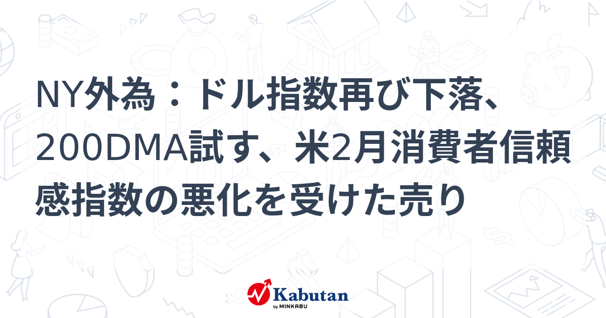 NY外為：ドル指数再び下落、200DMA試す、米2月消費者信頼感指数の悪化を受けた売り | 通貨 - 株探ニュース