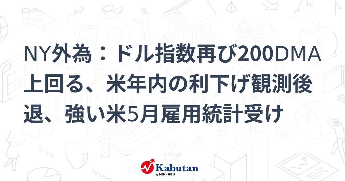 NY外為：ドル指数再び200DMA上回る、米年内の利下げ観測後退、強い米5月雇用統計受け | 通貨 - 株探ニュース