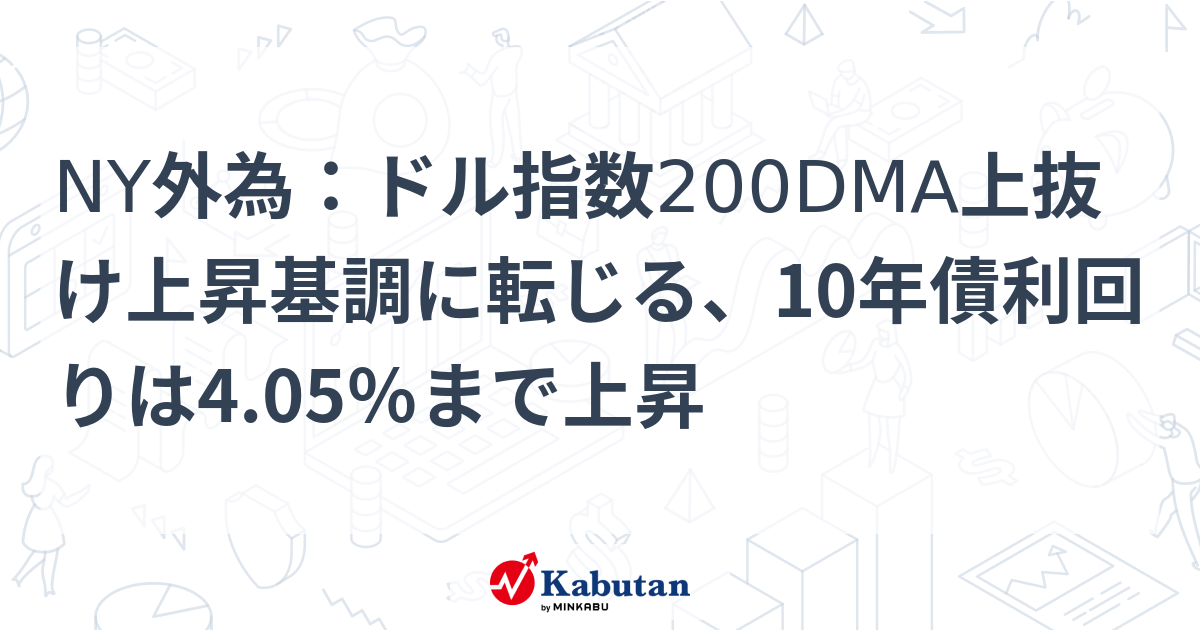 NY外為：ドル指数200DMA上抜け上昇基調に転じる、10年債利回りは4.05％まで上昇 | 通貨 - 株探ニュース
