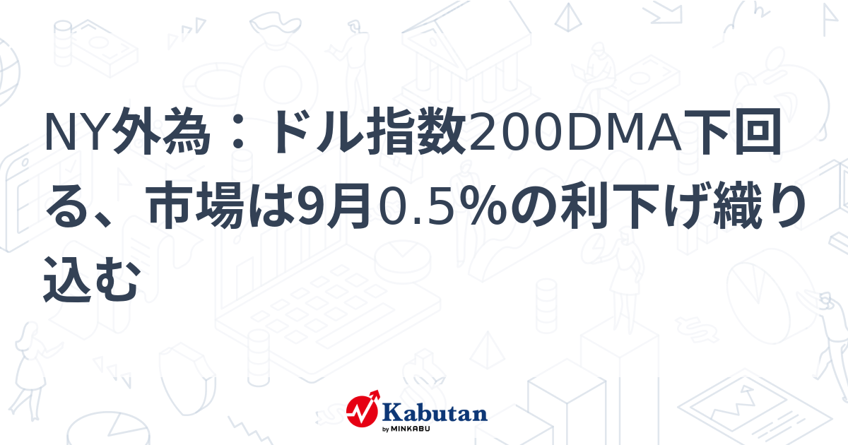 NY外為：ドル指数200DMA下回る、市場は9月0.5％の利下げ織り込む | 通貨 - 株探ニュース