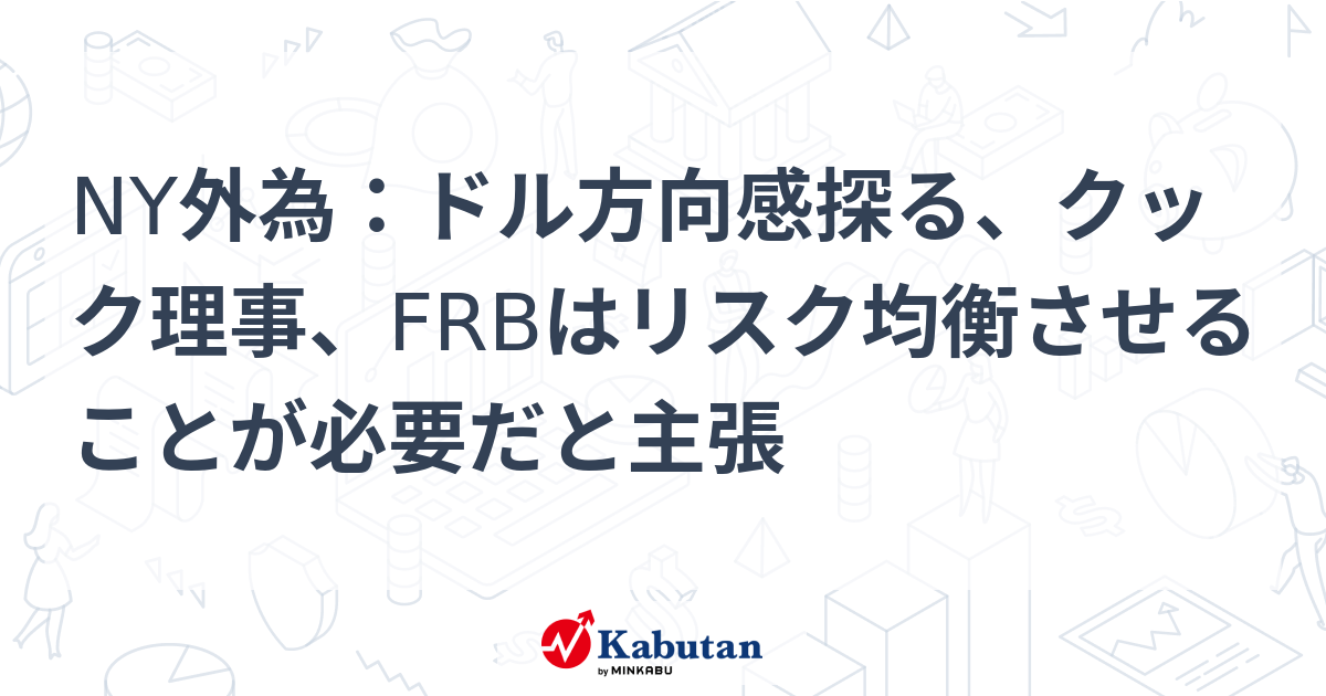 NY外為：ドル方向感探る、クック理事、FRBはリスク均衡させることが必要だと主張 | 通貨 - 株探ニュース