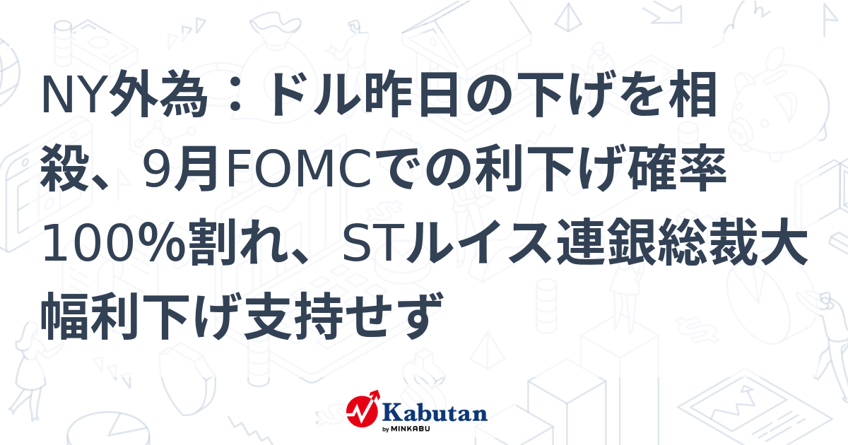 NY外為：ドル昨日の下げを相殺、9月FOMCでの利下げ確率100％割れ、STルイス連銀総裁大幅利下げ支持せず | 通貨 - 株探ニュース