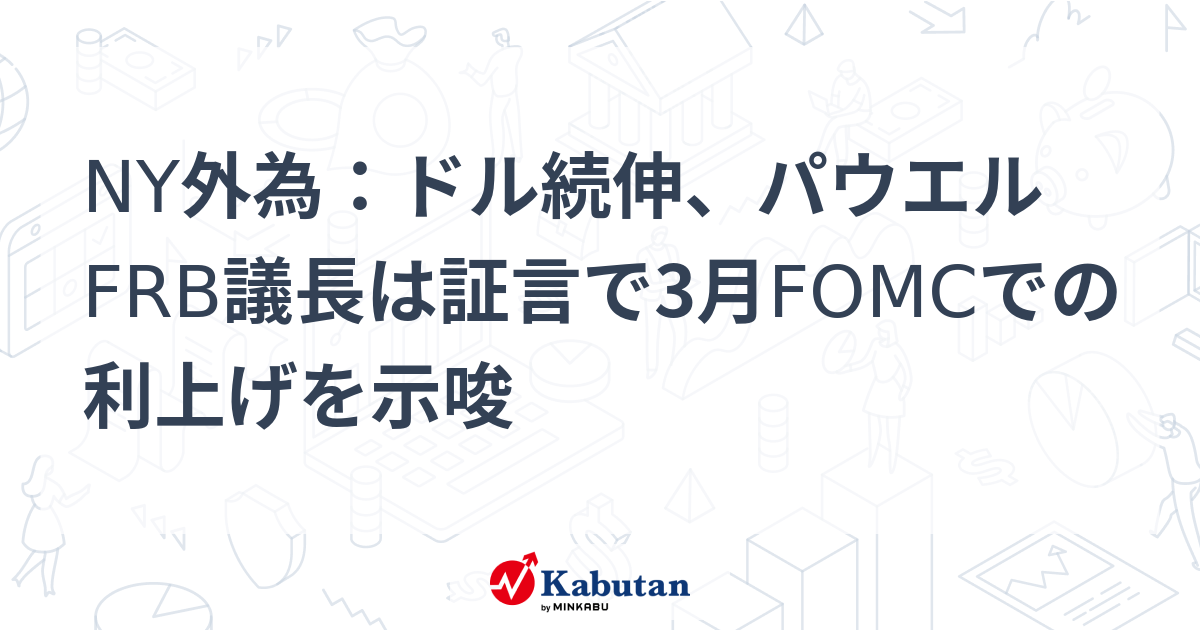 NY外為：ドル続伸、パウエルFRB議長は証言で3月FOMCでの利上げを示唆 | 市況 - 株探ニュース