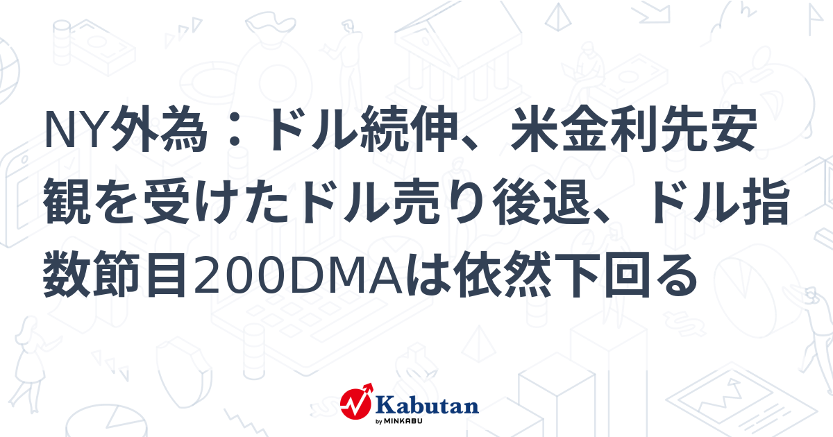 NY外為：ドル続伸、米金利先安観を受けたドル売り後退、ドル指数節目200DMAは依然下回る | 通貨 - 株探ニュース