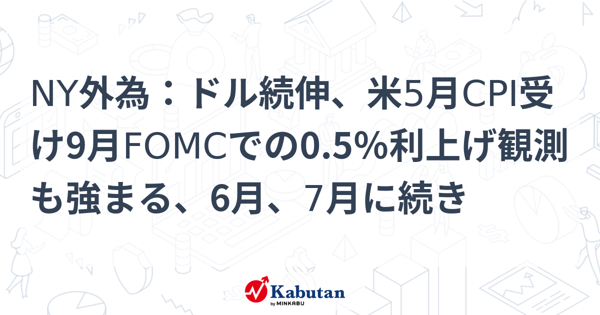 NY外為：ドル続伸、米5月CPI受け9月FOMCでの0.5％利上げ観測も強まる、6月、7月に続き | 市況 - 株探ニュース