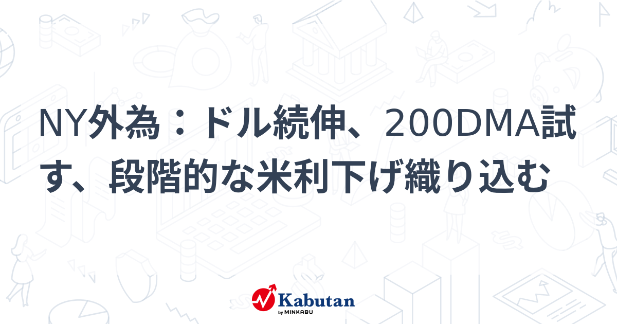 NY外為：ドル続伸、200DMA試す、段階的な米利下げ織り込む | 通貨 - 株探ニュース