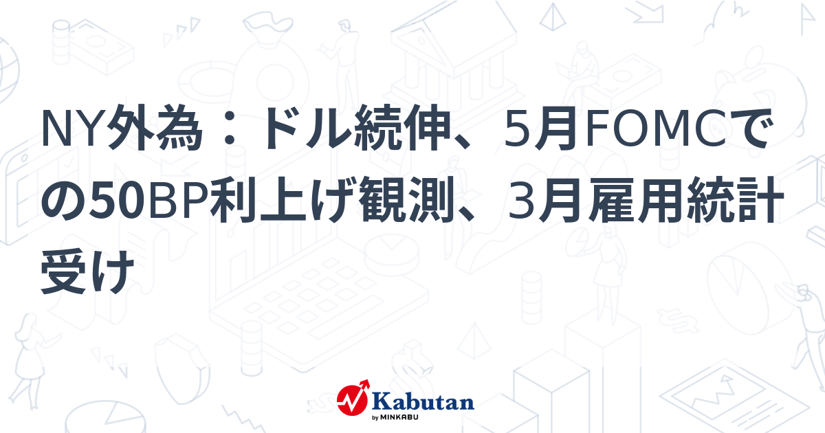 NY外為：ドル続伸、5月FOMCでの50BP利上げ観測、3月雇用統計受け | 市況 - 株探ニュース