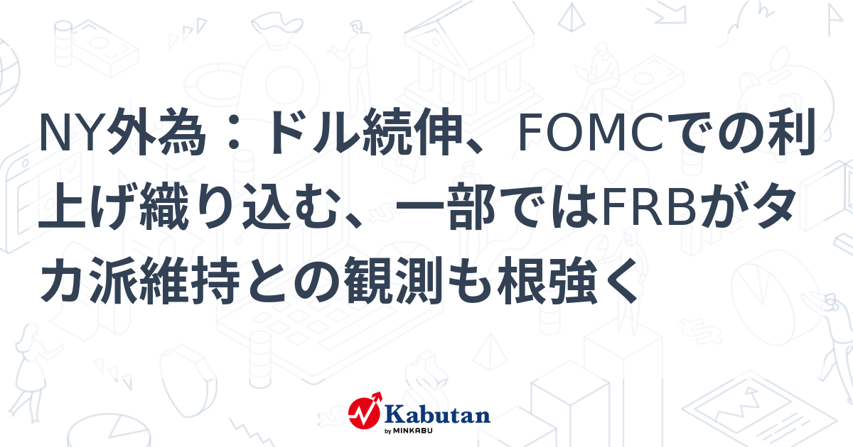 NY外為：ドル続伸、FOMCでの利上げ織り込む、一部ではFRBがタカ派維持との観測も根強く | 通貨 - 株探ニュース