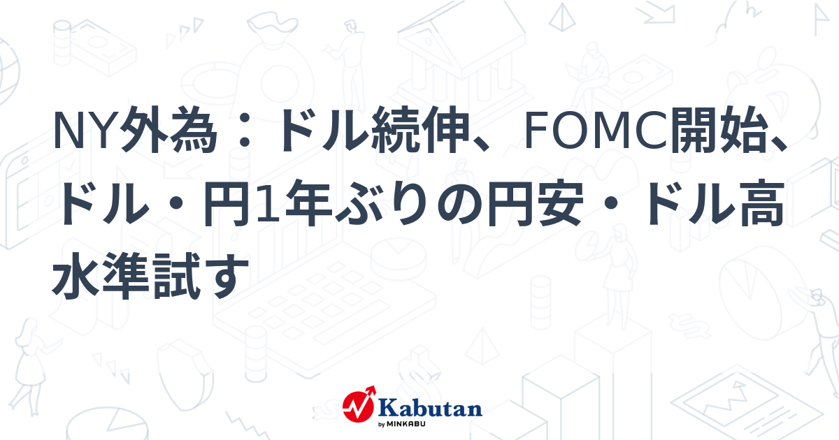 NY外為：ドル続伸、FOMC開始、ドル・円1年ぶりの円安・ドル高水準試す | 市況 - 株探ニュース