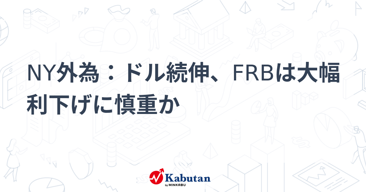 NY外為：ドル続伸、FRBは大幅利下げに慎重か | 通貨 - 株探ニュース