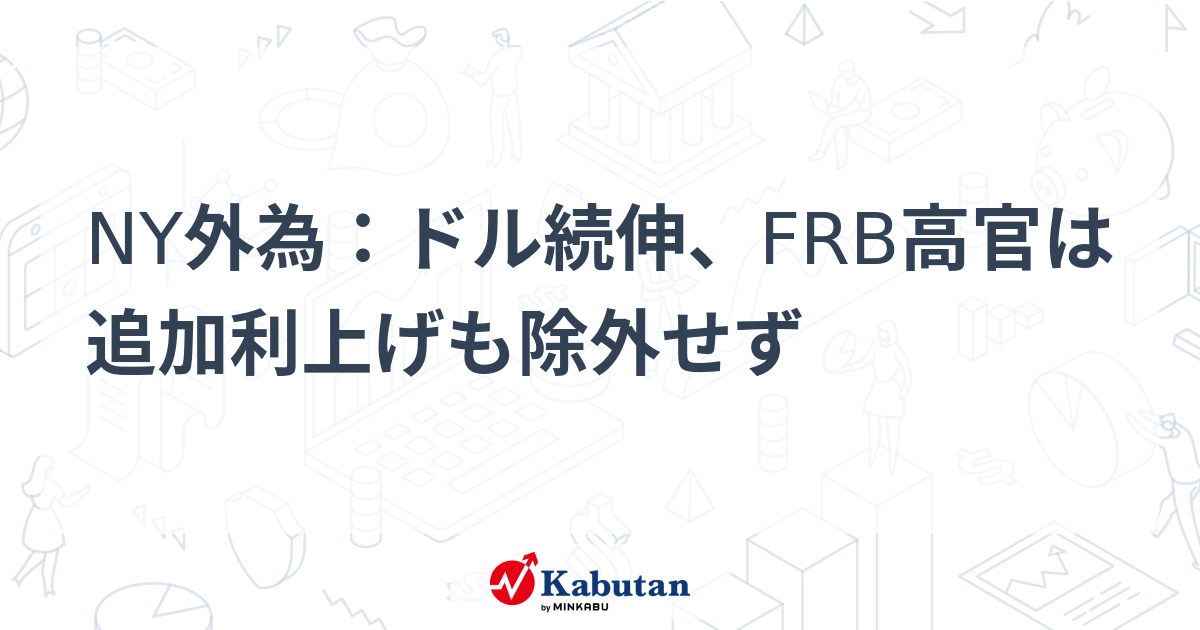NY外為：ドル続伸、FRB高官は追加利上げも除外せず | 通貨 - 株探ニュース