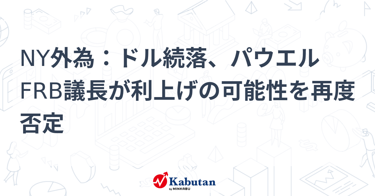 NY外為：ドル続落、パウエルFRB議長が利上げの可能性を再度否定 | 通貨 - 株探ニュース