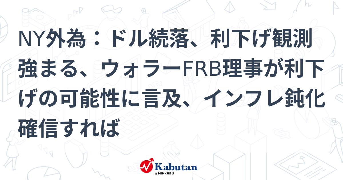 NY外為：ドル続落、利下げ観測強まる、ウォラーFRB理事が利下げの可能性に言及、インフレ鈍化確信すれば | 通貨 - 株探ニュース