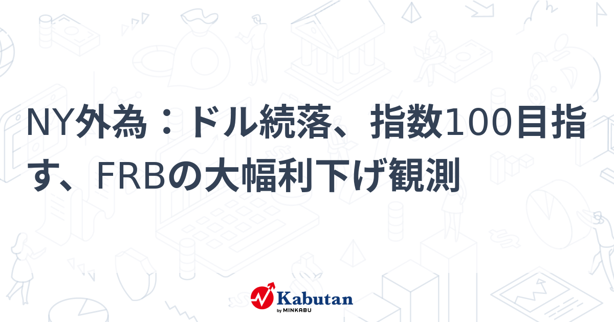 NY外為：ドル続落、指数100目指す、FRBの大幅利下げ観測 | 通貨 - 株探ニュース