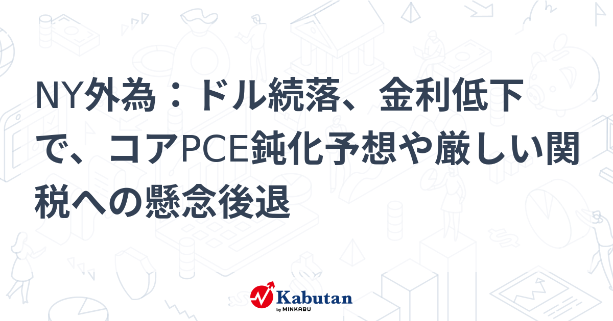 NY外為：ドル続落、金利低下で、コアPCE鈍化予想や厳しい関税への懸念後退 | 通貨 - 株探ニュース
