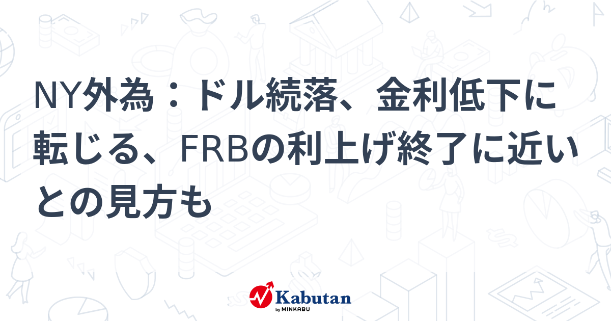 NY外為：ドル続落、金利低下に転じる、FRBの利上げ終了に近いとの見方も | 通貨 - 株探ニュース