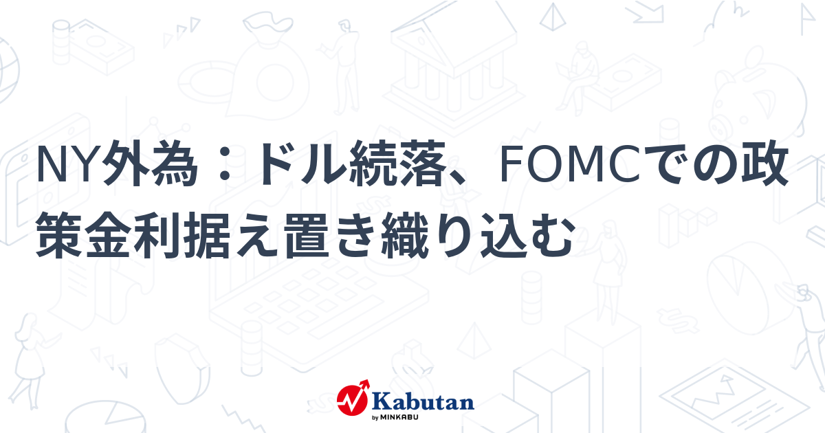 NY外為：ドル続落、FOMCでの政策金利据え置き織り込む | 通貨 - 株探ニュース