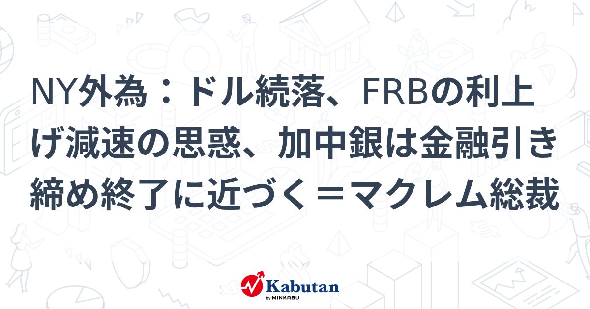 NY外為：ドル続落、FRBの利上げ減速の思惑、加中銀は金融引き締め終了に近づく＝マクレム総裁 | 通貨 - 株探ニュース