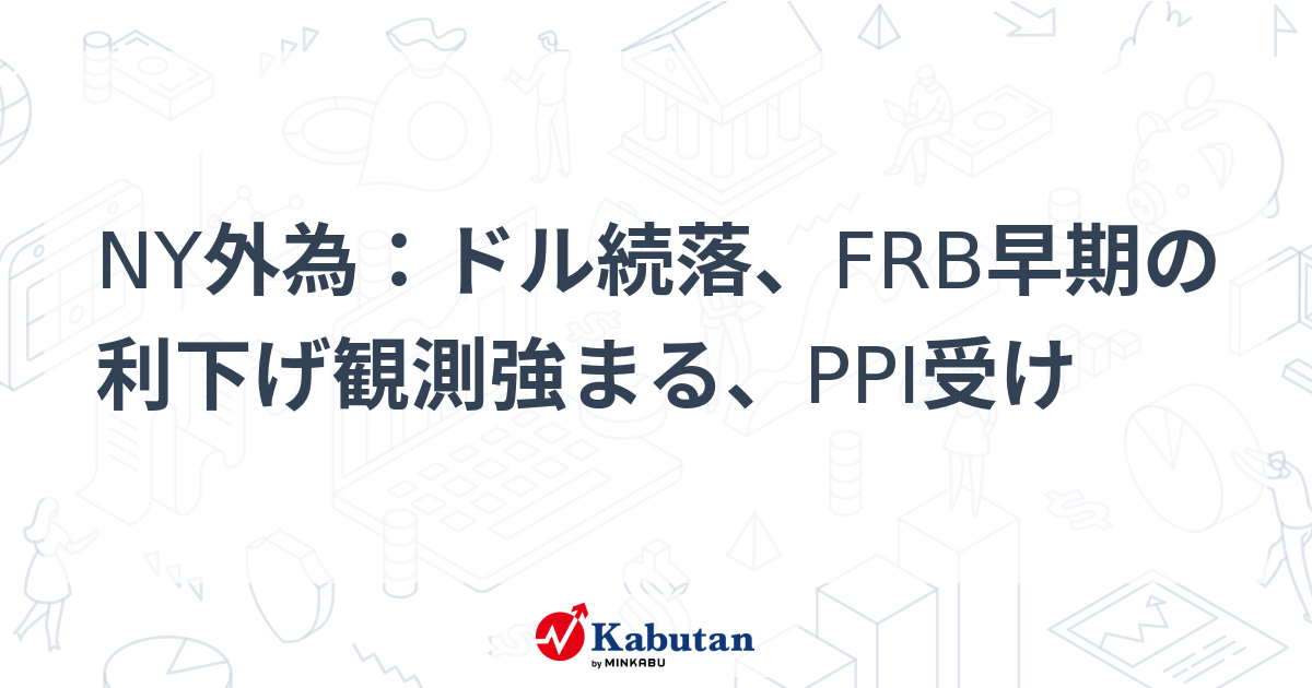 NY外為：ドル続落、FRB早期の利下げ観測強まる、PPI受け | 通貨 - 株探ニュース