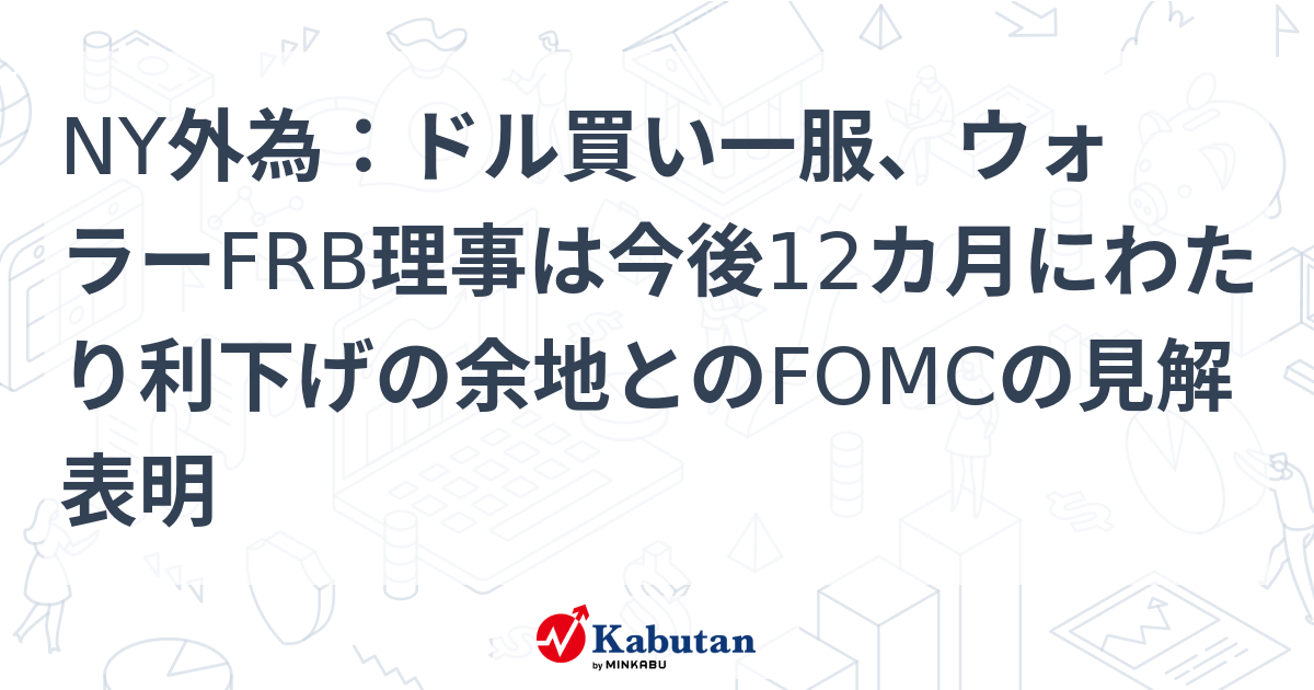 NY外為：ドル買い一服、ウォラーFRB理事は今後12カ月にわたり利下げの余地とのFOMCの見解表明 | 市況 - 株探ニュース