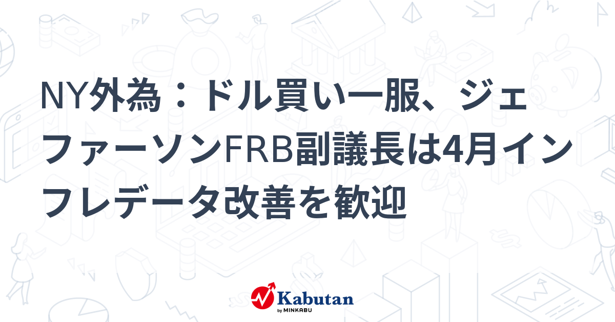 NY外為：ドル買い一服、ジェファーソンFRB副議長は4月インフレデータ改善を歓迎 | 通貨 - 株探ニュース