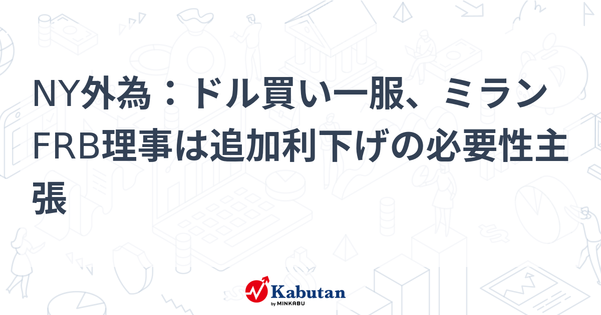 NY外為：ドル買い一服、ミランFRB理事は追加利下げの必要性主張 | 通貨 - 株探ニュース