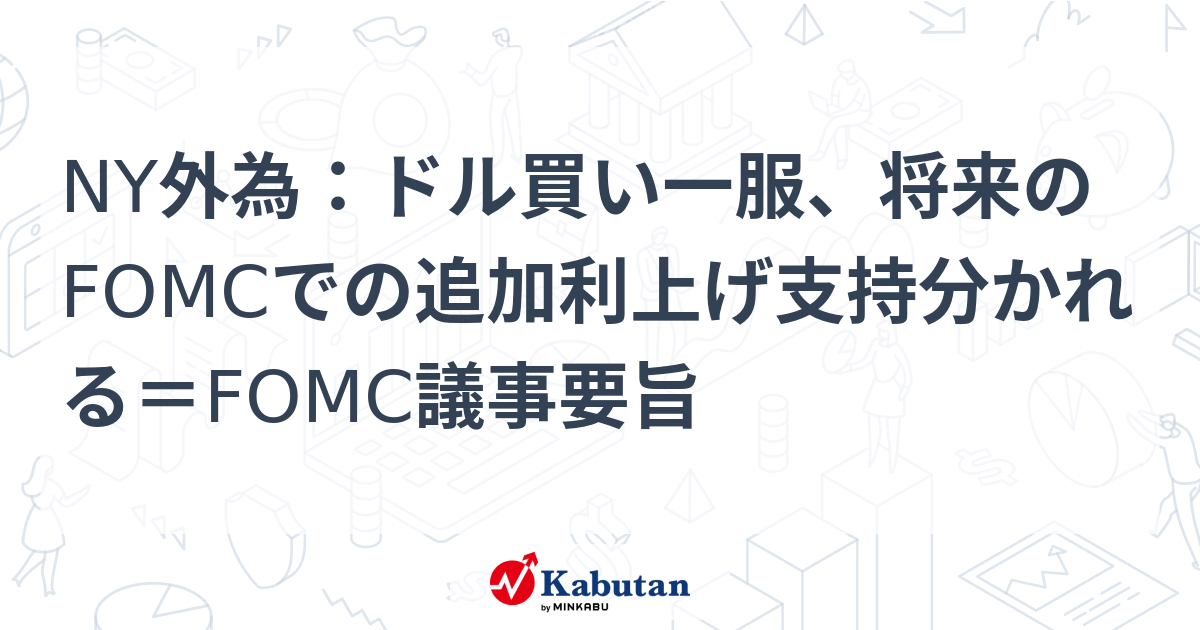 NY外為：ドル買い一服、将来のFOMCでの追加利上げ支持分かれる＝FOMC議事要旨 | 通貨 - 株探ニュース