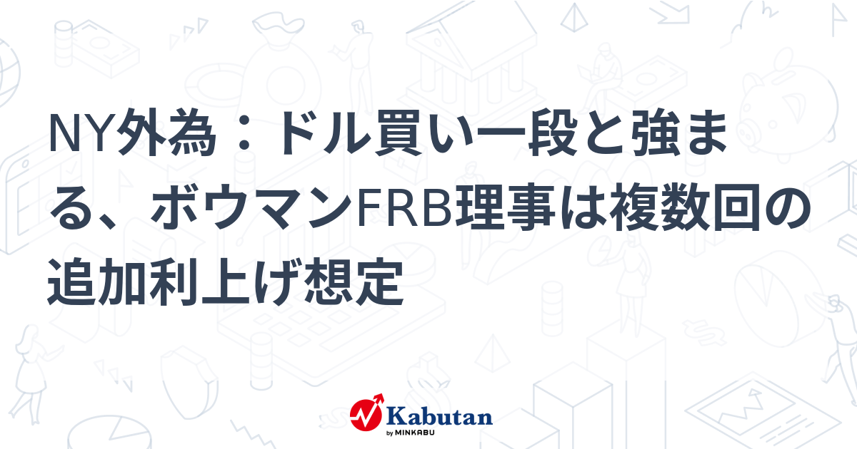 NY外為：ドル買い一段と強まる、ボウマンFRB理事は複数回の追加利上げ想定 | 通貨 - 株探ニュース