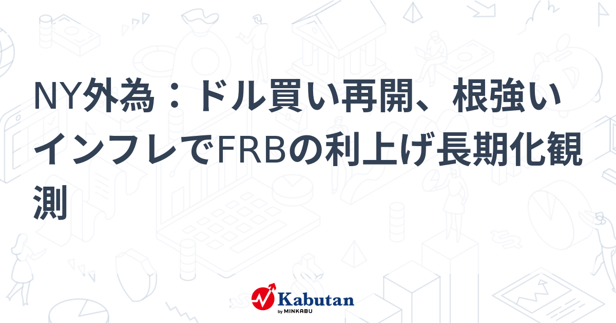 NY外為：ドル買い再開、根強いインフレでFRBの利上げ長期化観測 | 通貨 - 株探ニュース