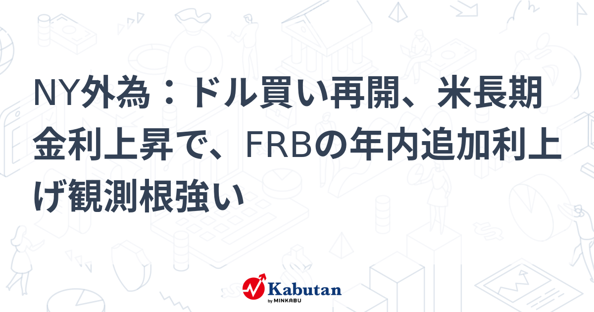 NY外為：ドル買い再開、米長期金利上昇で、FRBの年内追加利上げ観測根強い | 通貨 - 株探ニュース