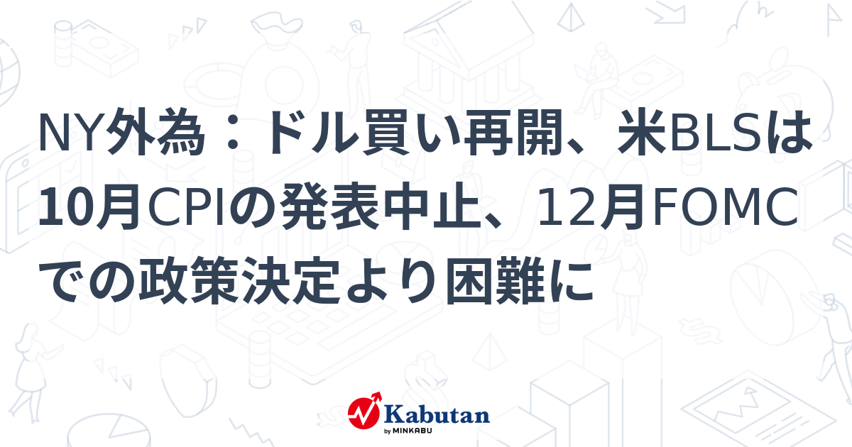 NY外為：ドル買い再開、米BLSは10月CPIの発表中止、12月FOMCでの政策決定より困難に | 通貨 - 株探ニュース