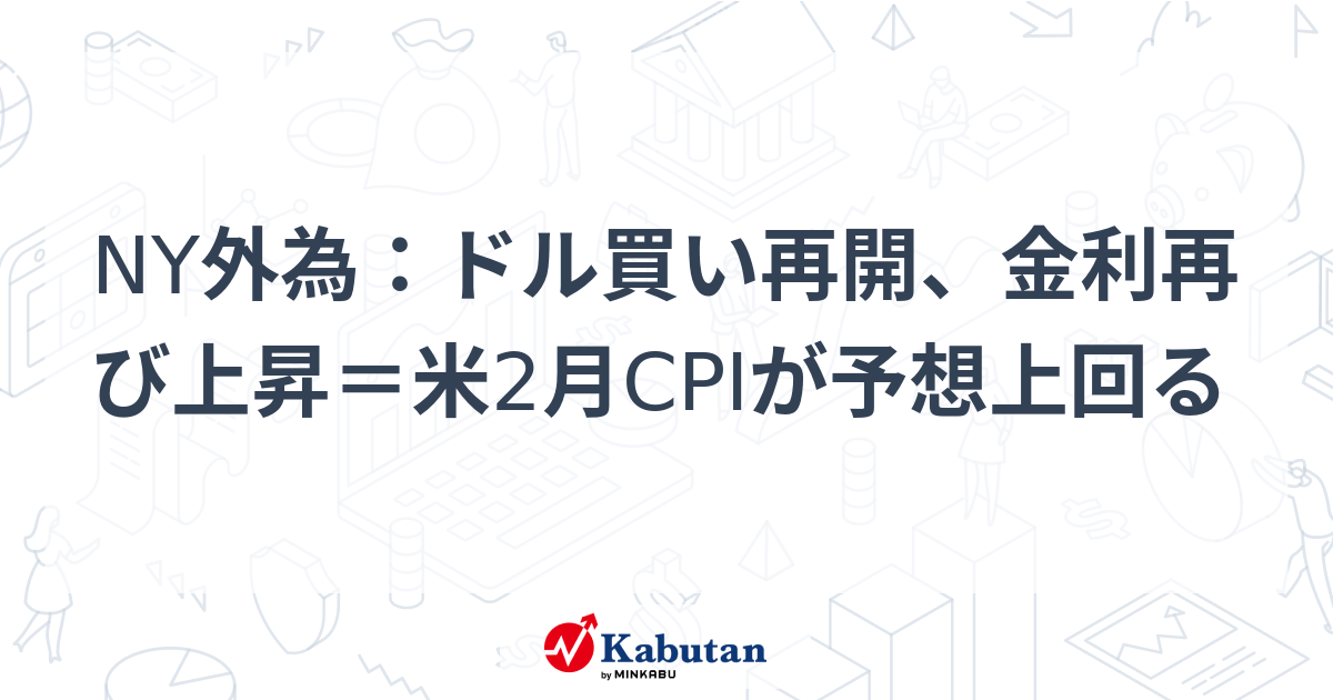 NY外為：ドル買い再開、金利再び上昇＝米2月CPIが予想上回る | 通貨 - 株探ニュース