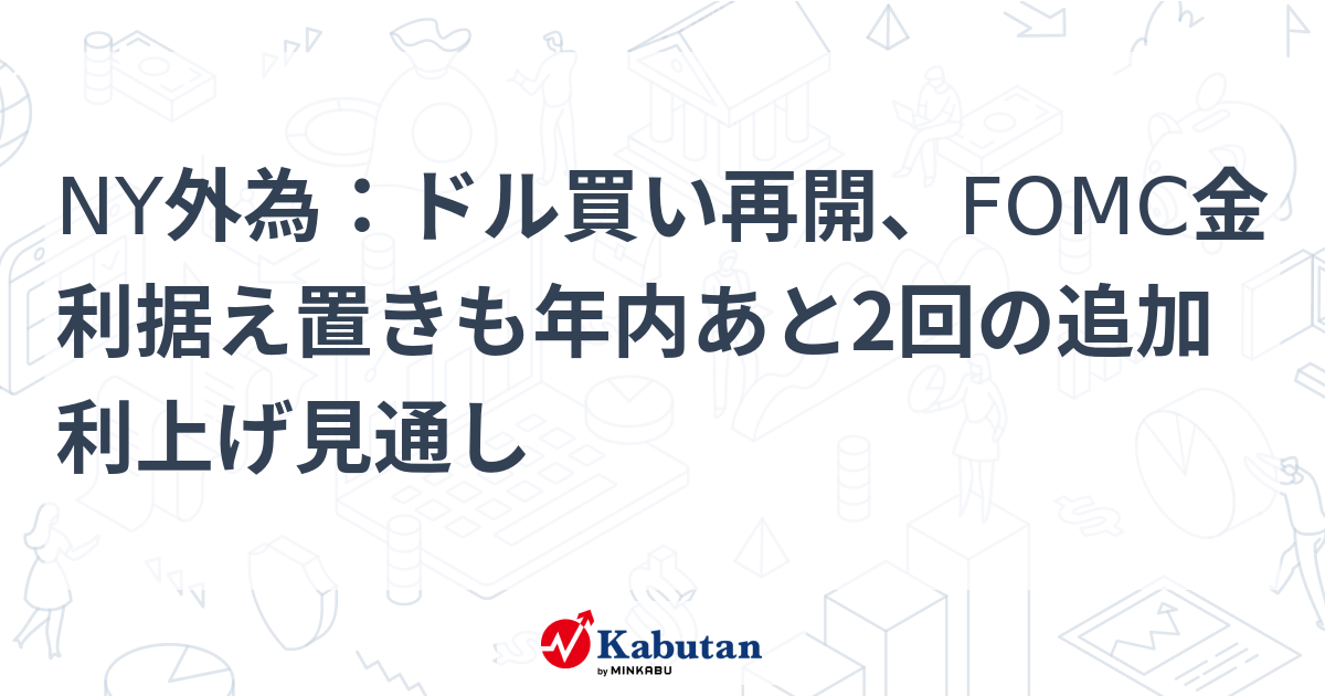 NY外為：ドル買い再開、FOMC金利据え置きも年内あと2回の追加利上げ見通し | 通貨 - 株探ニュース
