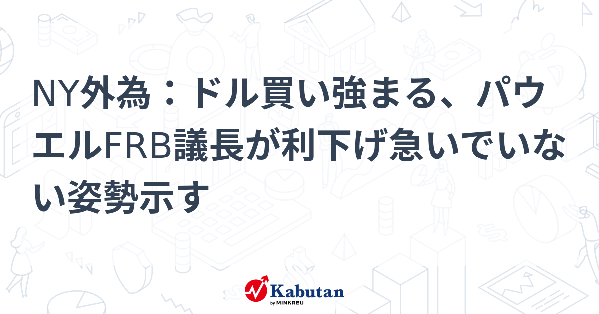 NY外為：ドル買い強まる、パウエルFRB議長が利下げ急いでいない姿勢示す | 通貨 - 株探ニュース