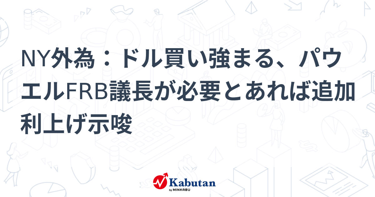 NY外為：ドル買い強まる、パウエルFRB議長が必要とあれば追加利上げ示唆 | 通貨 - 株探ニュース