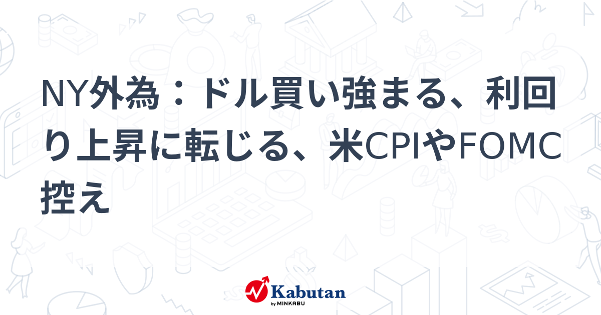 NY外為：ドル買い強まる、利回り上昇に転じる、米CPIやFOMC控え | 通貨 - 株探ニュース