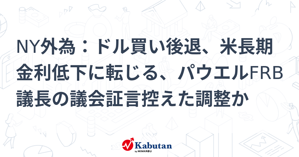 NY外為：ドル買い後退、米長期金利低下に転じる、パウエルFRB議長の議会証言控えた調整か | 通貨 - 株探ニュース