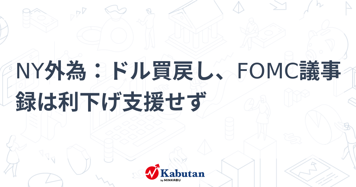 NY外為：ドル買戻し、FOMC議事録は利下げ支援せず | 通貨 - 株探ニュース