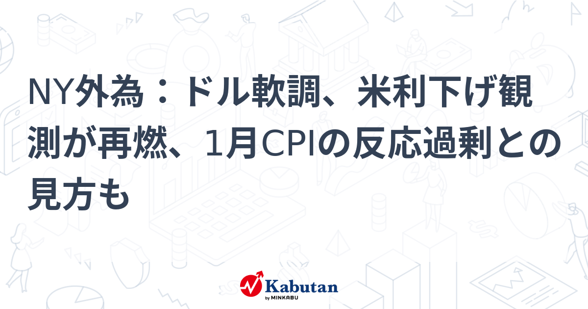 NY外為：ドル軟調、米利下げ観測が再燃、1月CPIの反応過剰との見方も | 通貨 - 株探ニュース