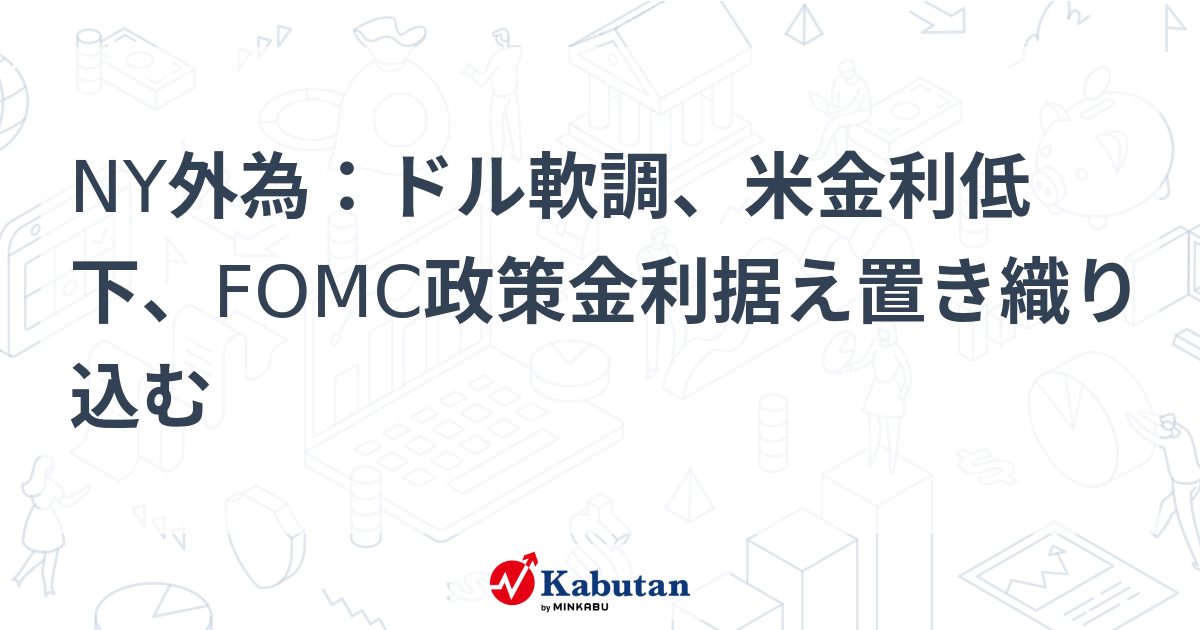 NY外為：ドル軟調、米金利低下、FOMC政策金利据え置き織り込む | 通貨 - 株探ニュース