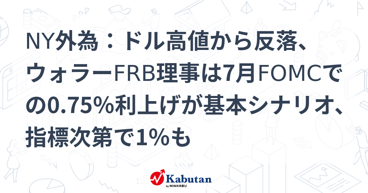 NY外為：ドル高値から反落、ウォラーFRB理事は7月FOMCでの0.75％利上げが基本シナリオ、指標次第で1％も | 通貨 - 株探ニュース