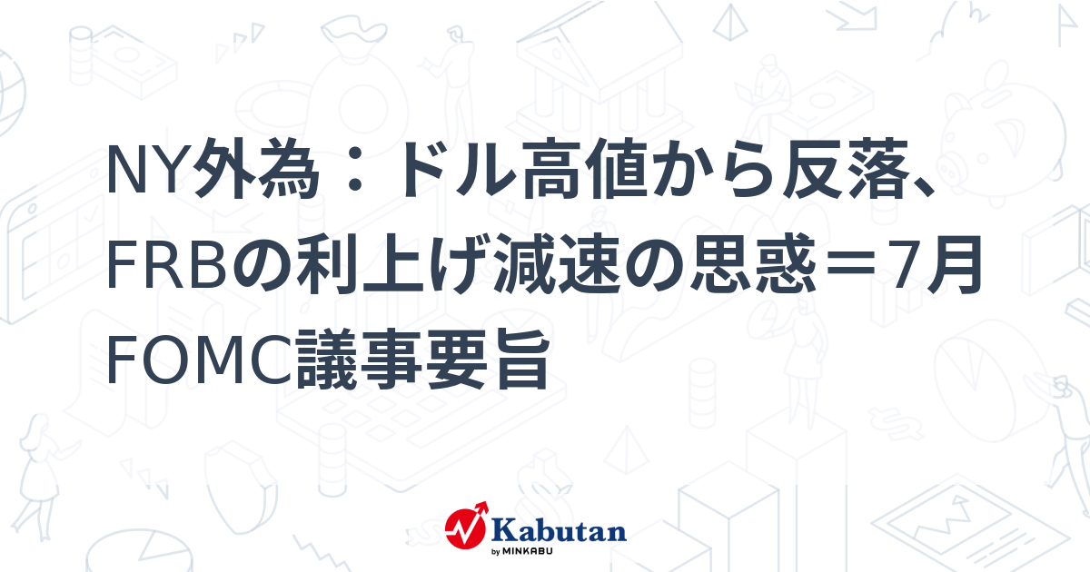 NY外為：ドル高値から反落、FRBの利上げ減速の思惑＝7月FOMC議事要旨 | 通貨 - 株探ニュース