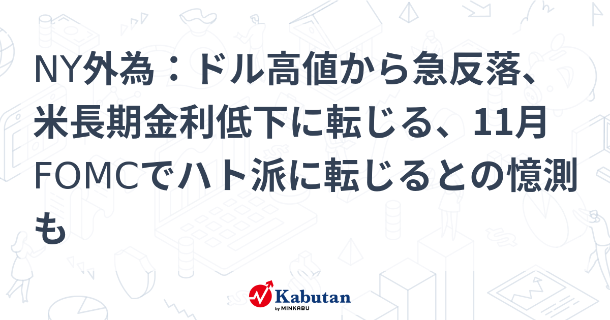 NY外為：ドル高値から急反落、米長期金利低下に転じる、11月FOMCでハト派に転じるとの憶測も | 通貨 - 株探ニュース