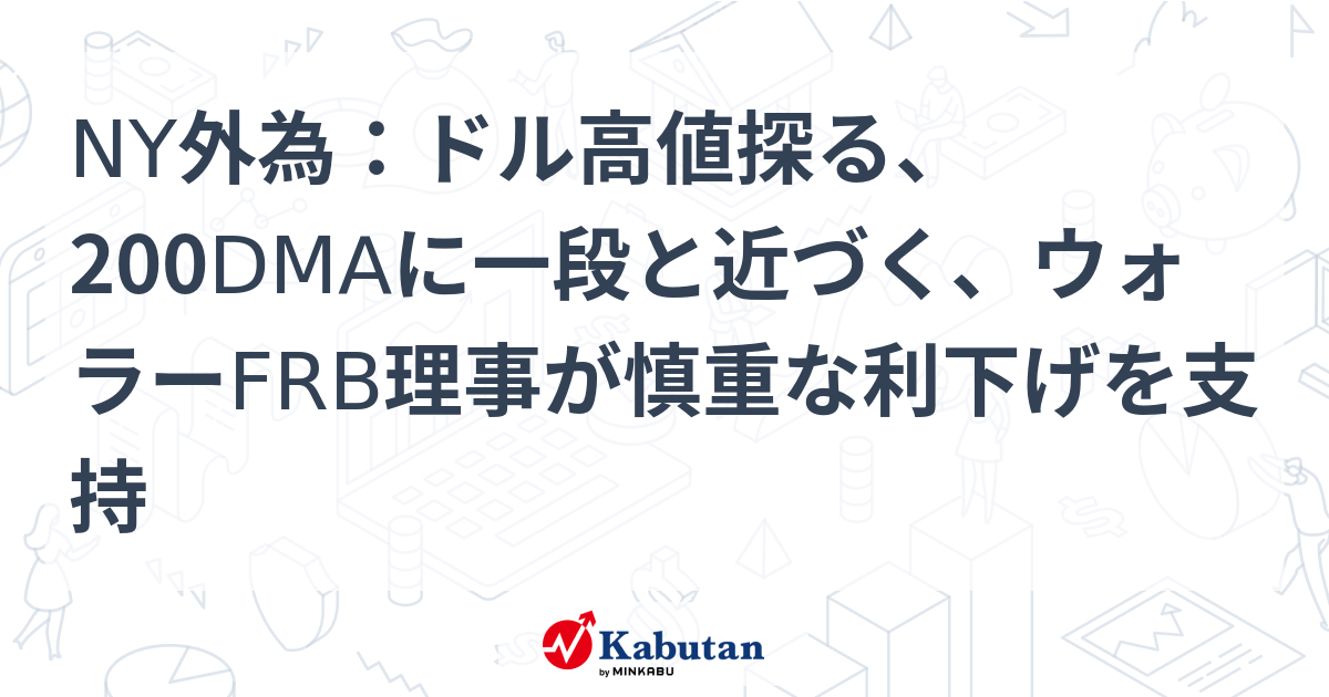 NY外為：ドル高値探る、200DMAに一段と近づく、ウォラーFRB理事が慎重な利下げを支持 | 通貨 - 株探ニュース