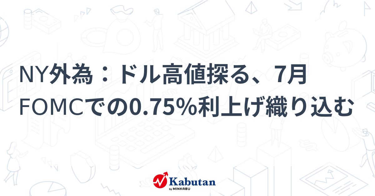 NY外為：ドル高値探る、7月FOMCでの0.75％利上げ織り込む | 市況 - 株探ニュース