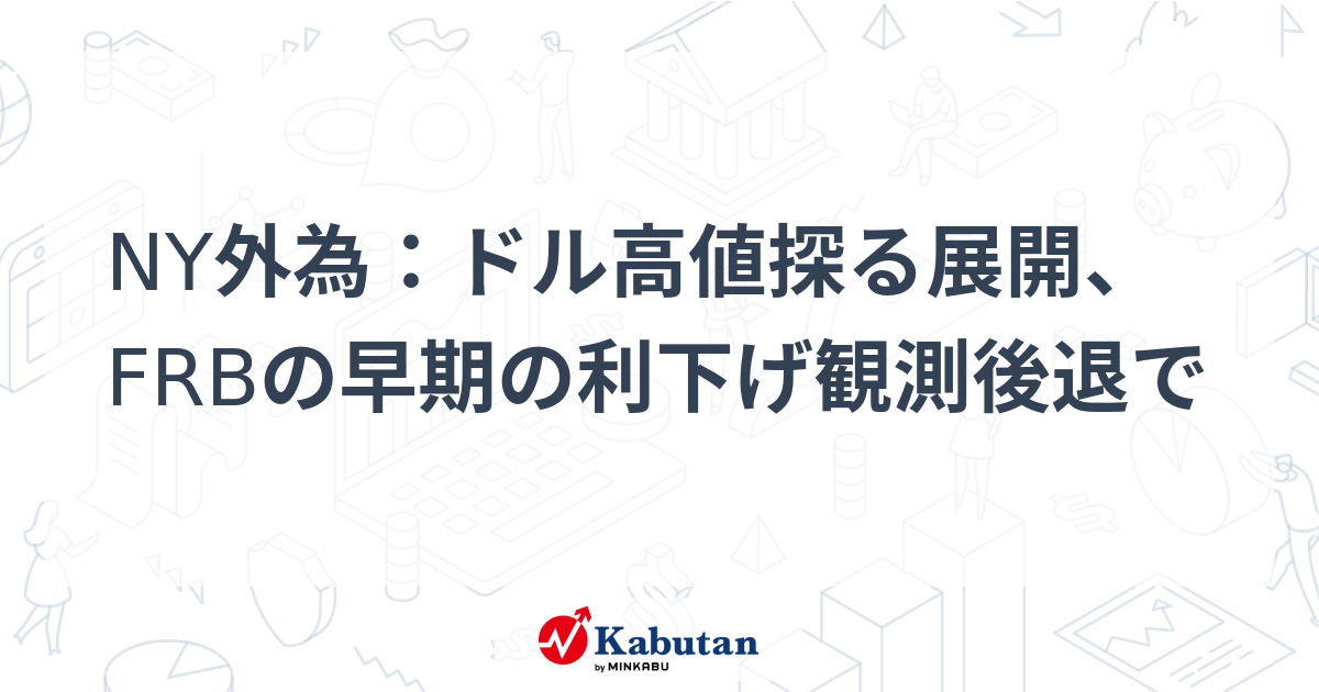 NY外為：ドル高値探る展開、FRBの早期の利下げ観測後退で | 通貨 - 株探ニュース