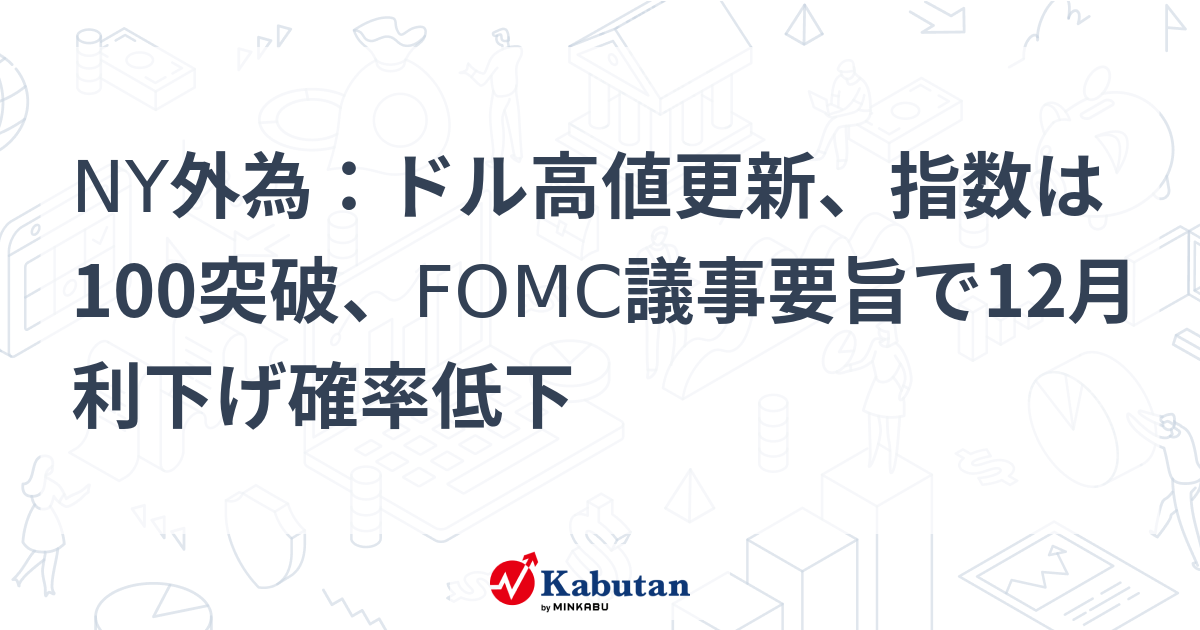 NY外為：ドル高値更新、指数は100突破、FOMC議事要旨で12月利下げ確率低下 | 通貨 - 株探ニュース