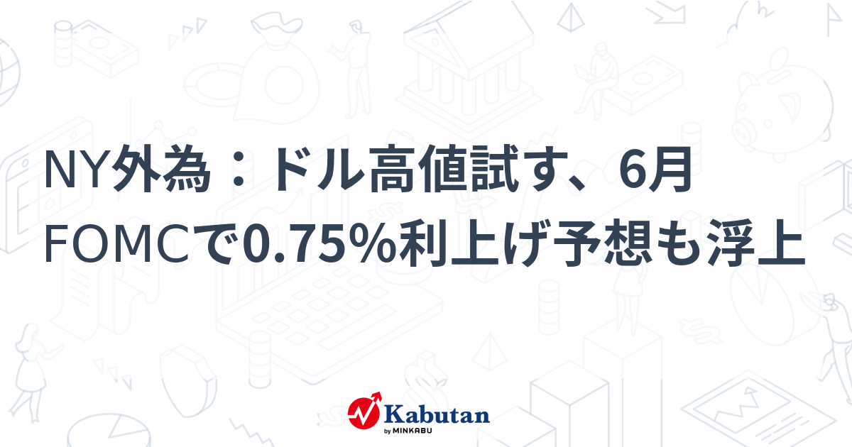 NY外為：ドル高値試す、6月FOMCで0.75％利上げ予想も浮上 | 市況 - 株探ニュース
