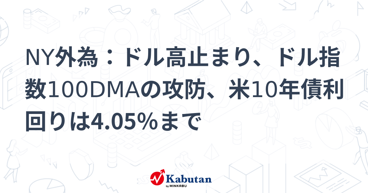 NY外為：ドル高止まり、ドル指数100DMAの攻防、米10年債利回りは4.05％まで | 通貨 - 株探ニュース