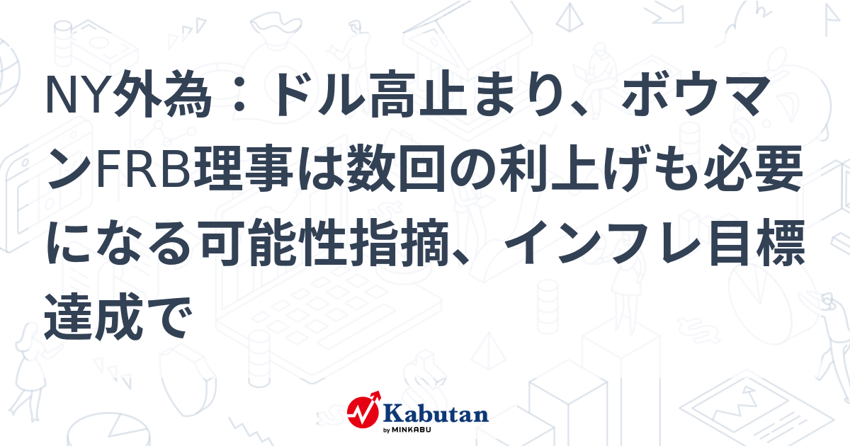 NY外為：ドル高止まり、ボウマンFRB理事は数回の利上げも必要になる可能性指摘、インフレ目標達成で | 通貨 - 株探ニュース